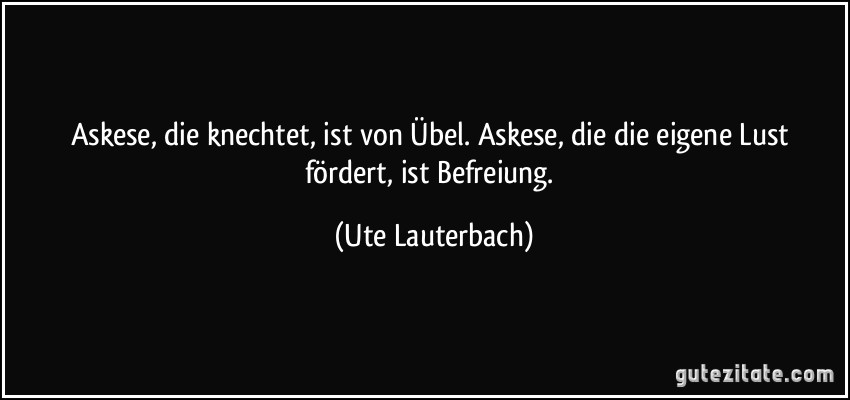 Askese, die knechtet, ist von Übel. Askese, die die eigene Lust ...