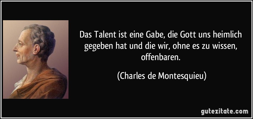 Das Talent ist eine Gabe, die Gott uns heimlich gegeben hat und...