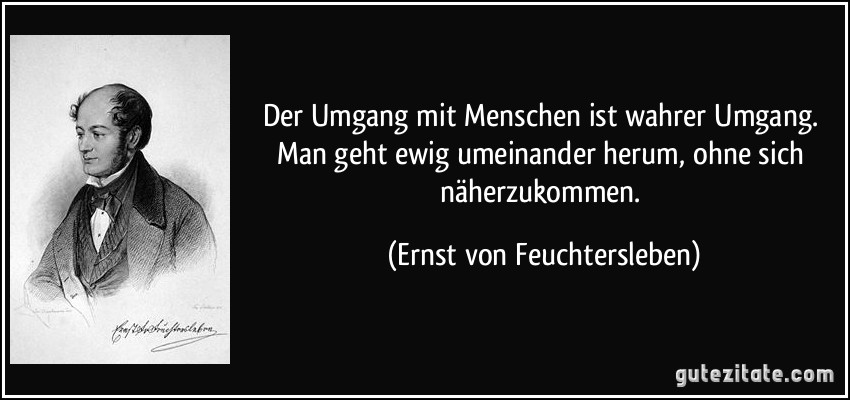 Der Umgang mit Menschen ist wahrer Umgang. Man geht ewig...