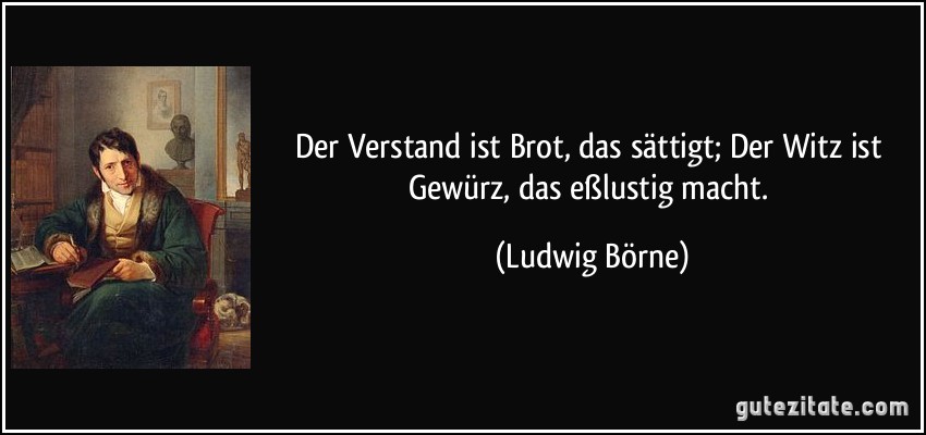 Der Verstand ist Brot, das sättigt; Der Witz ist Gewürz, das...