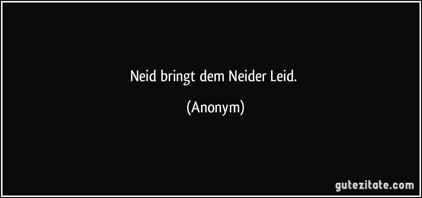 Neid bringt dem Neider Leid.