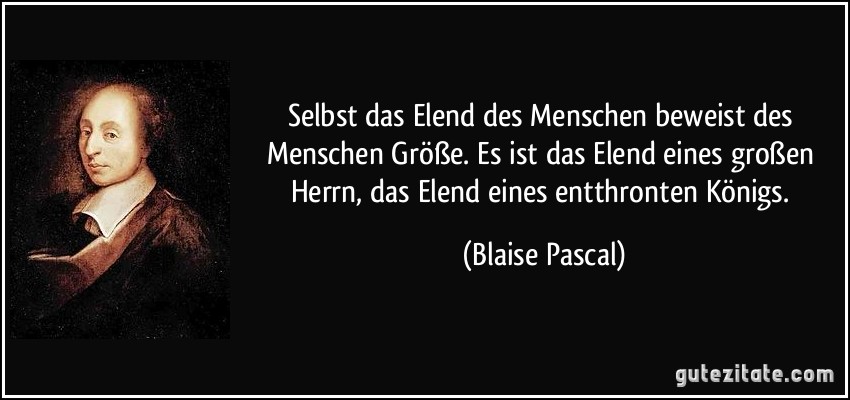Selbst das Elend des Menschen beweist des Menschen Größe. Es...