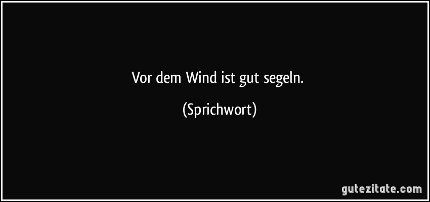 Vor dem Wind ist gut segeln.